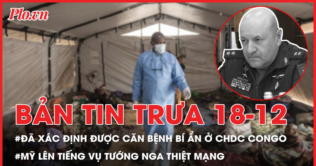Bản tin trưa 18-12: Đã xác định được căn bệnh bí ẩn gây chết người hàng ...