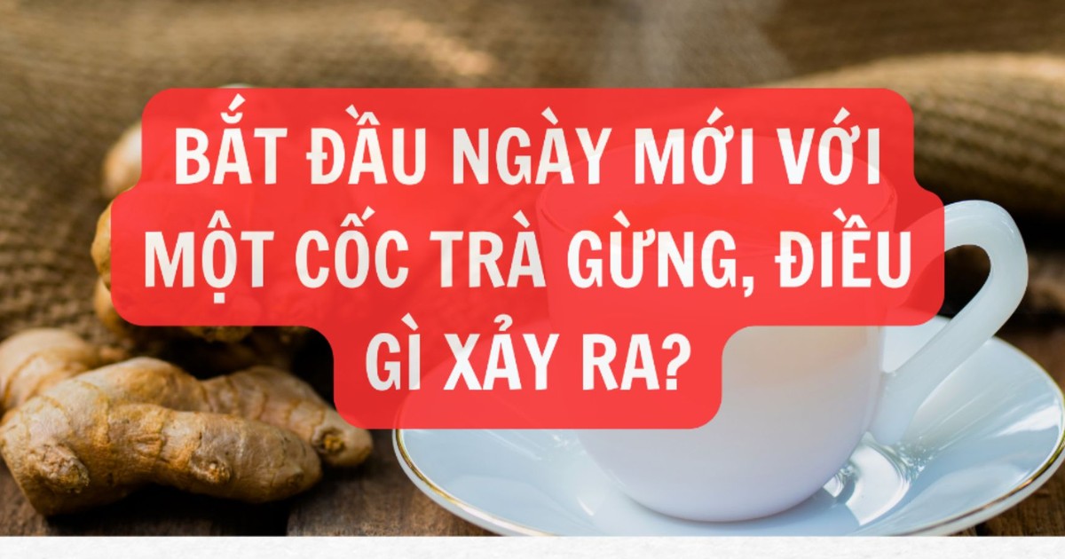 Bắt đầu ngày mới với một cốc trà gừng, điều gì xảy ra? | Báo Pháp Luật TP. Hồ Chí Minh