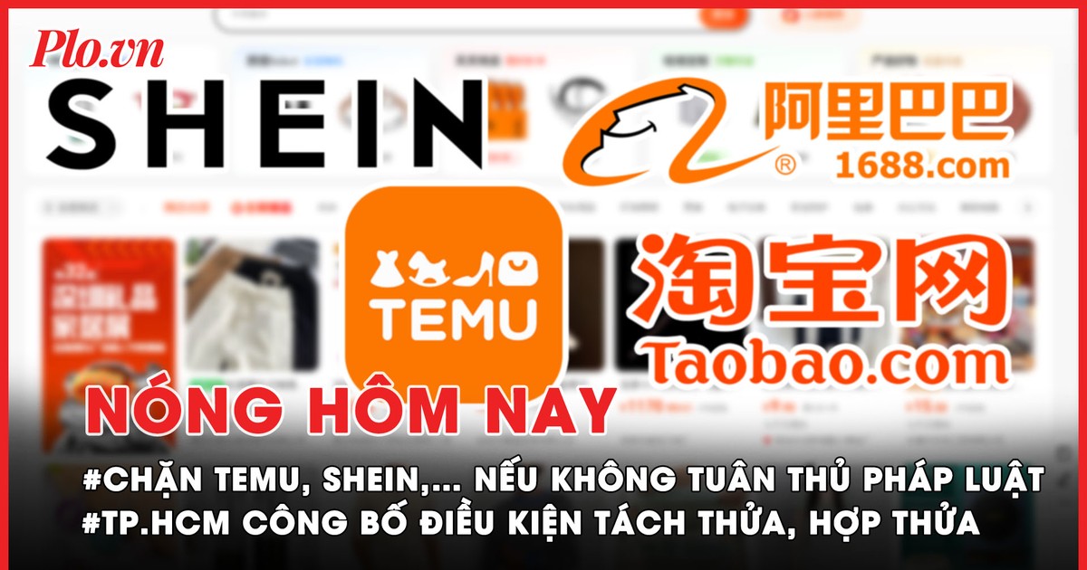 Nóng hôm nay: Chặn sàn Temu, 1688, Shein nếu không tuân thủ pháp luật; Điều kiện tách thửa, hợp ...