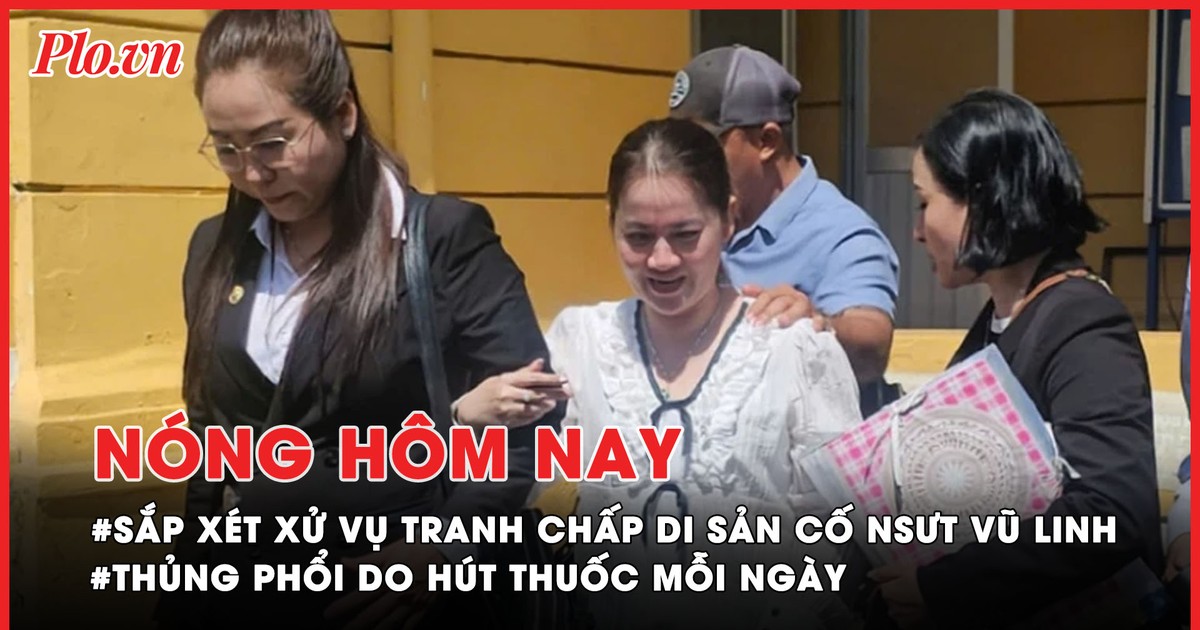 Nóng hôm nay: Sắp xét xử vụ tranh chấp di sản cố NSƯT Vũ Linh; Thủng phổi do hút thuốc mỗi ngày ...