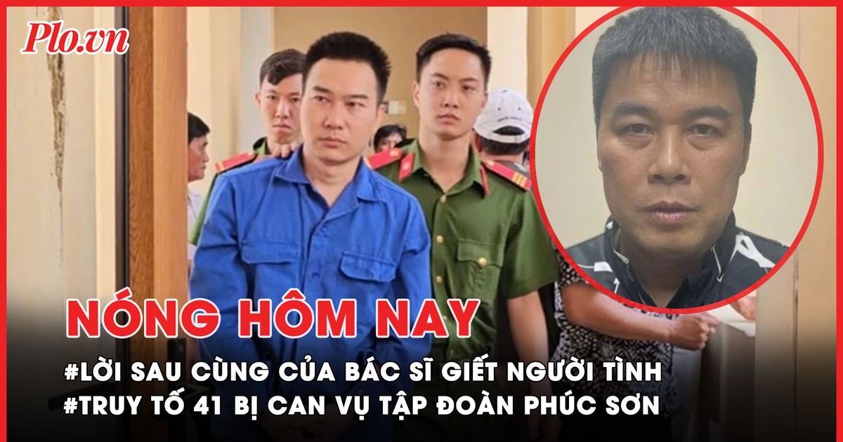 Nóng hôm nay: Lời sau cùng của bác sĩ giết người tình phân xác; Truy tố 41 bị can vụ Tập đoàn ...