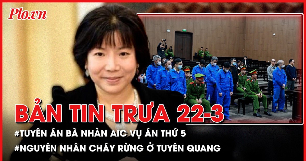 Bản tin trưa 22-3: Tuyên án bà Thanh Nhàn AIC trong vụ án thứ 5; Nguyên nhân cháy rừng dữ dội ở ...