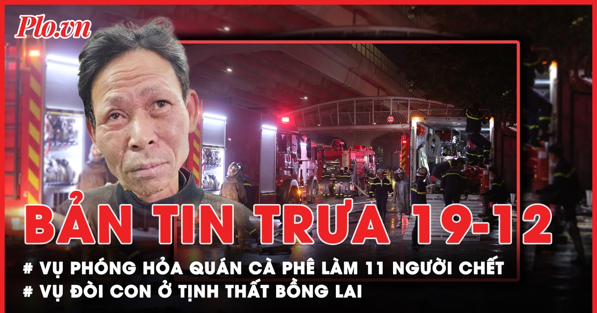 Bản tin trưa 19-12: Cập nhật vụ phóng hỏa quán cà phê khiến 11 người tử vong; Giao lại con trong ...