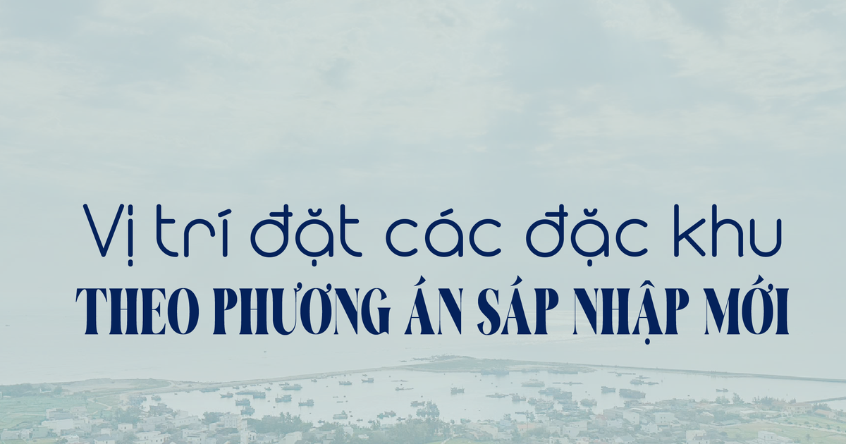 Infographic: Vị trí đặt các đặc khu theo phương án sáp nhập mới | Báo ...