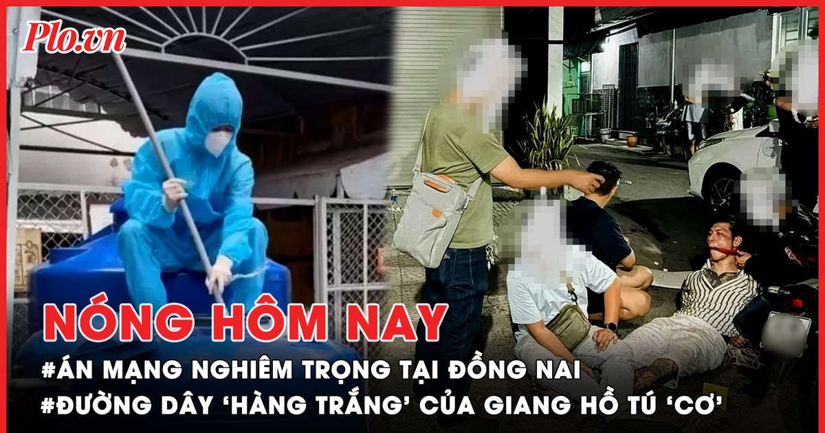 Nóng hôm nay: Án mạng nghiêm trọng ở Đồng Nai; Giang hồ Tú 'cơ' phi ...